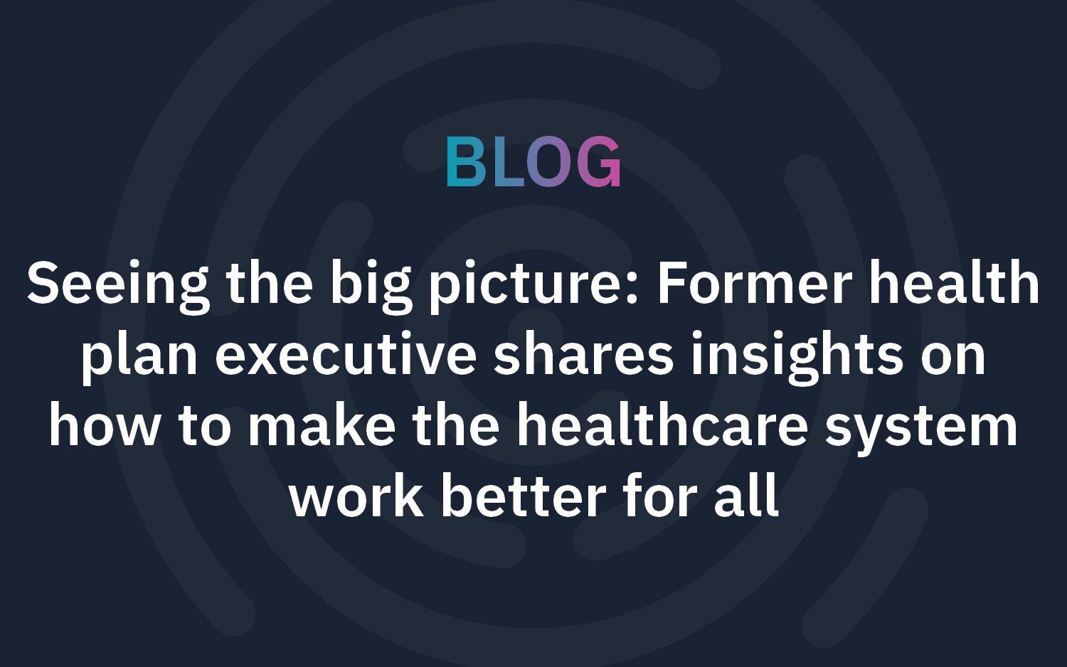 Seeing the big picture: Former health plan executive shares insights on ...